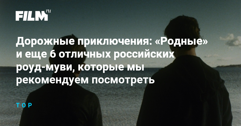 Дорожные приключения: «Родные» и еще 6 отличных российских роуд-муви ...